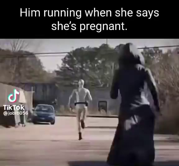 Him running when she says she's pregnant. Tik - iFunny
