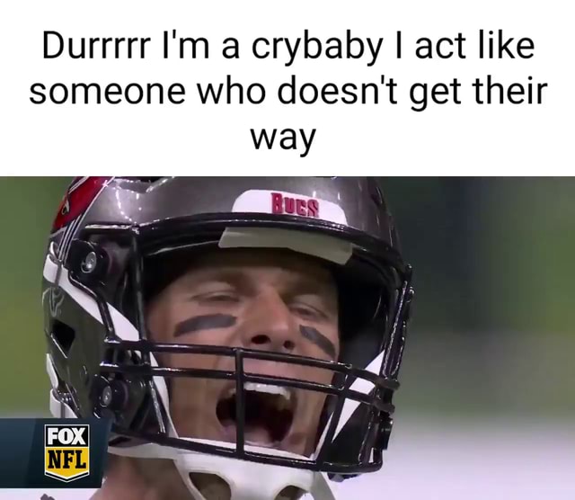 Durrrrr I'm a crybaby I act like someone who doesn't get their way - iFunny