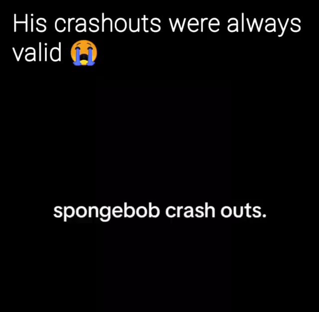 His crashouts were always valid spongebob crash outs. - iFunny