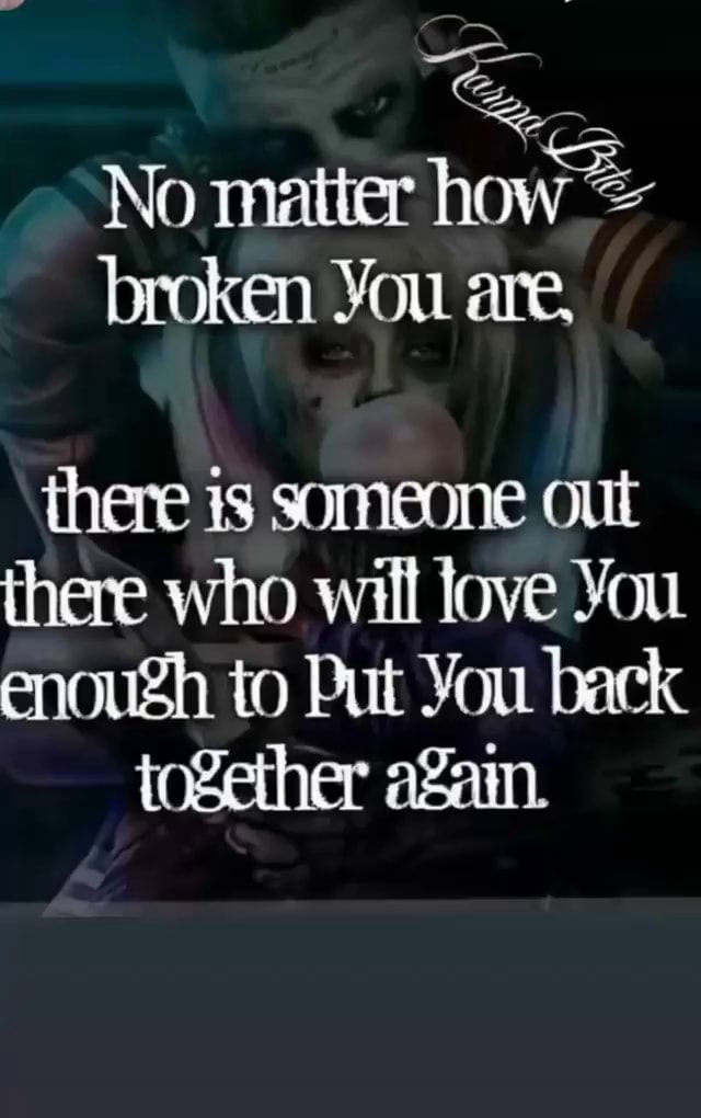 No matter how broken You are, there is someone out there who will love ...