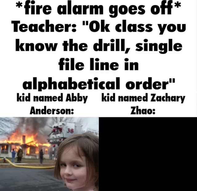 *fire alarm goes off* Teacher: "Ok class you know the drill, single ...