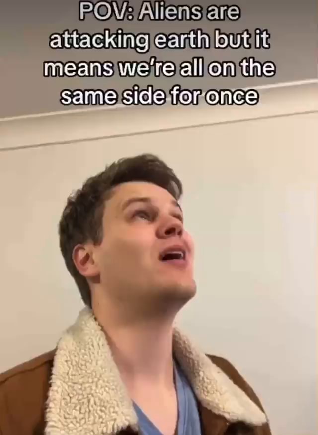 POV: Aliens are attacking earth but it means re all on the ide far once ...