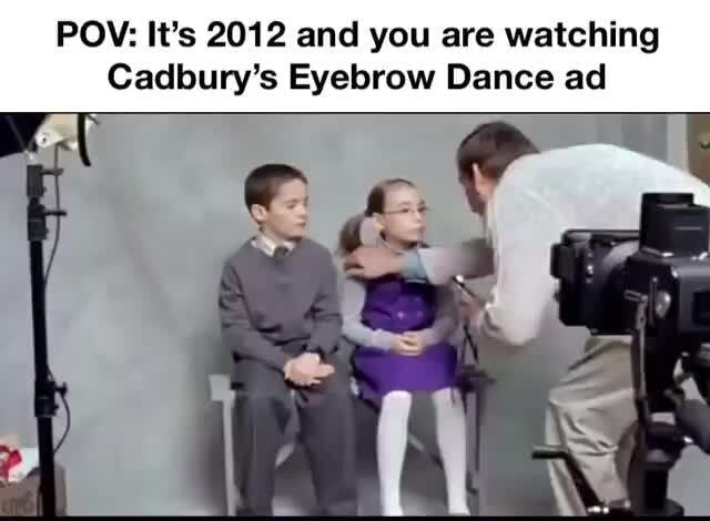POV: It's 2012 and you are watching Cadbury's Eyebrow Dance ad - iFunny