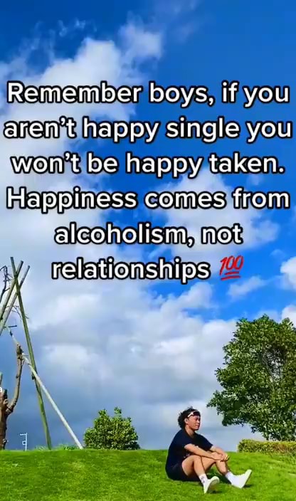 Remember boys, if you aren't happy single you won't be happy taken ...