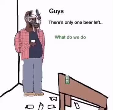 Guys There's only one beer left.. What do we do - iFunny