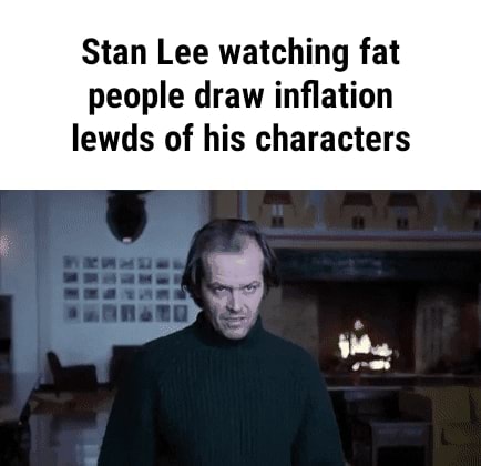 Stan Lee watching fat people draw inflation lewds of his characters ...