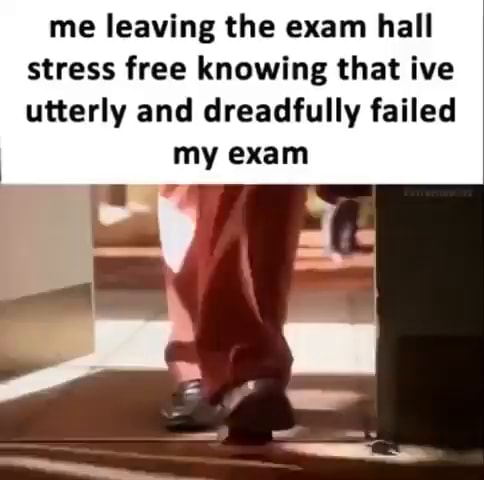 Me leaving the exam hall stress free knowing that ive utterly and dreadfully failed my exam - iFunny