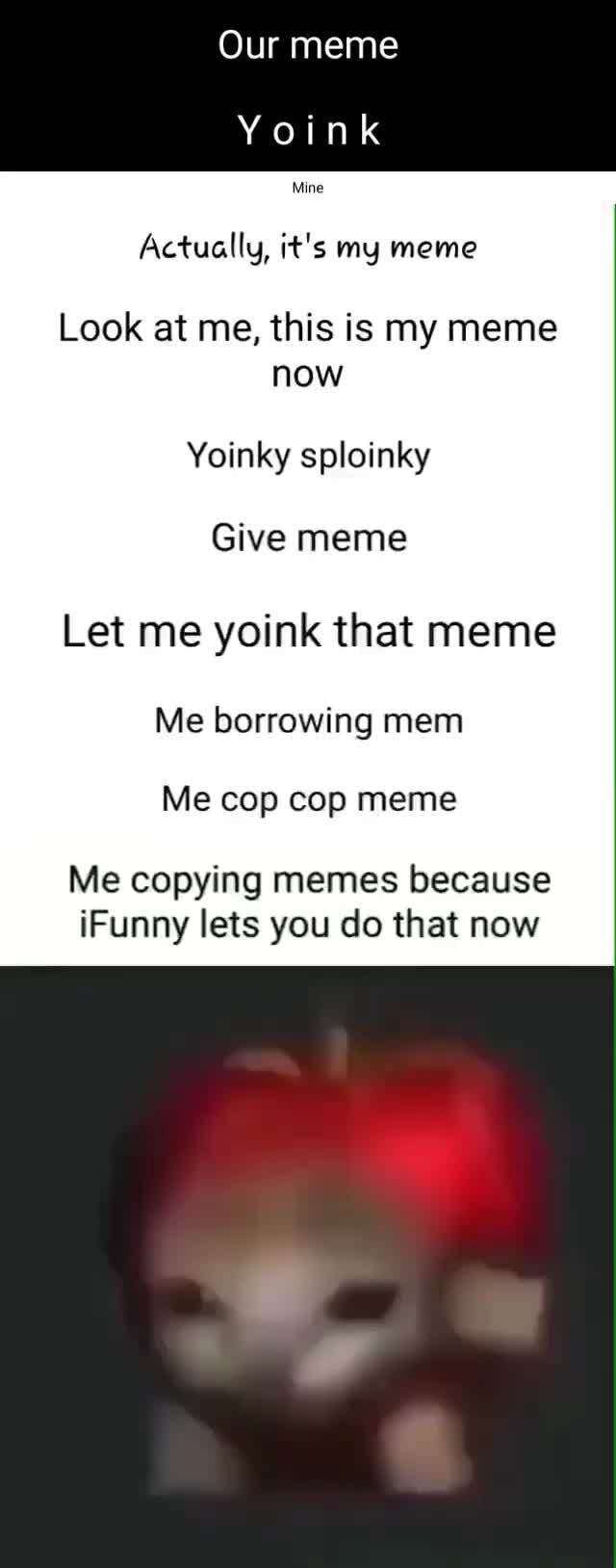 Our meme Yoink Mine Actually, it's my meme Look at me, this is my meme ...