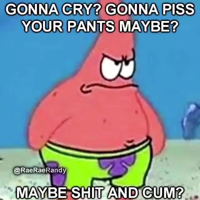 GONNA CRY? GONNA PISS YOUR PANTS MAYBE? - iFunny