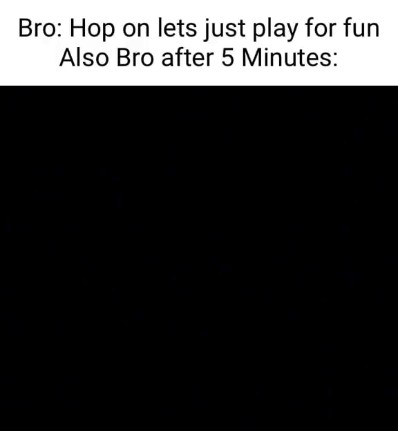 Bro: Hop on lets just play for fun Also Bro after 5 Minutes: - iFunny
