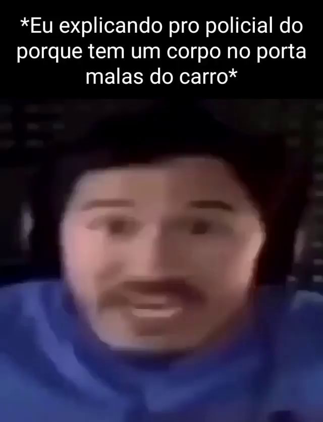 *Eu explicando pro policial do porque tem um corpo no porta malas do ...