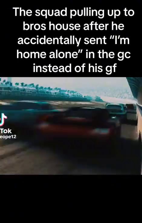 The squad pulling up to bros house after he accidentally sent "I'm home ...