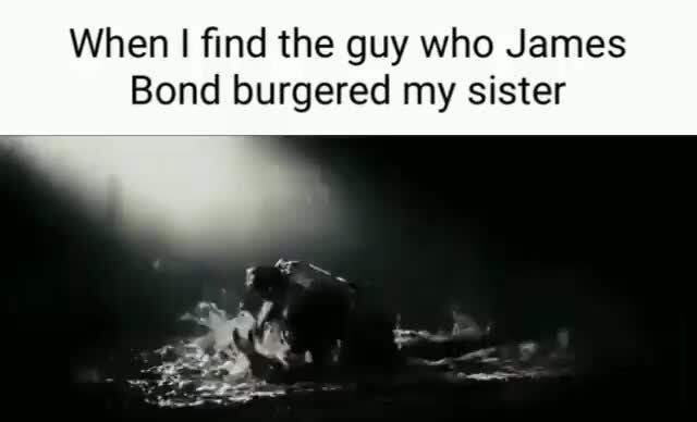 When I find the guy who James Bond burgered my sister - iFunny