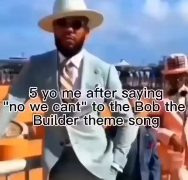 Me after Saying no we the Builder. "'themersong - iFunny