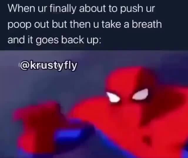 When ur finally about to push ur poop out but then u take a breath and ...