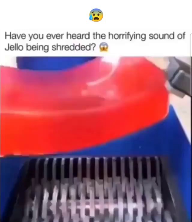 Te Have you ever heard the horrifying sound of Jello being shredded ...