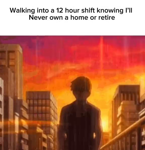 Walking into a 12 hour shift knowing I'll Never own a home or retire ...