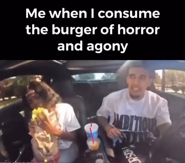 Me when I consume the burger of horror and agony - iFunny
