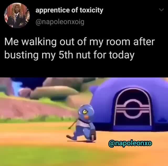 Apprentice of toxicity Me walking out of my room after busting my nut ...