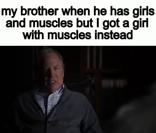My brother when he has girls and muscles but I got a girl with muscles ...
