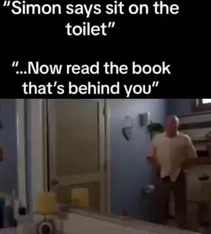 "Simon says sit on the toilet" ""..Now read the book that's behind you ...