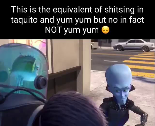 This is the equivalent of shitsing in taquito and yum yum but no in ...