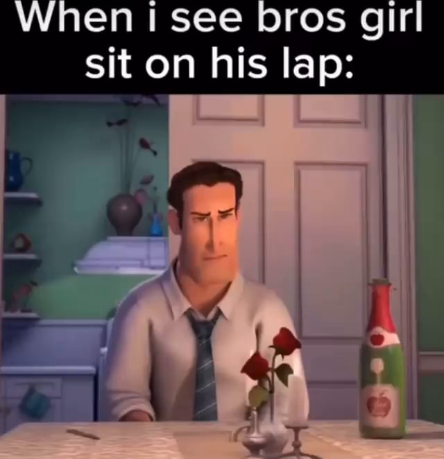 When I see bros girl sit on his lap: I - iFunny