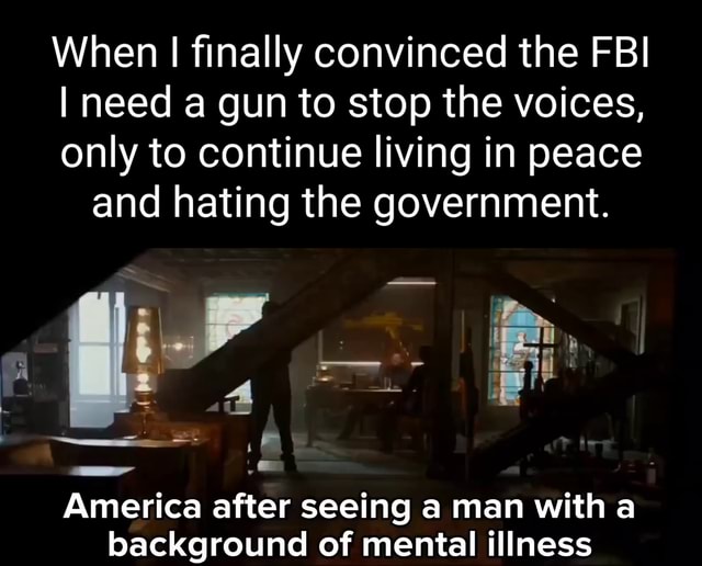 When I finally convinced the FBI I need a gun to stop the voices, only ...