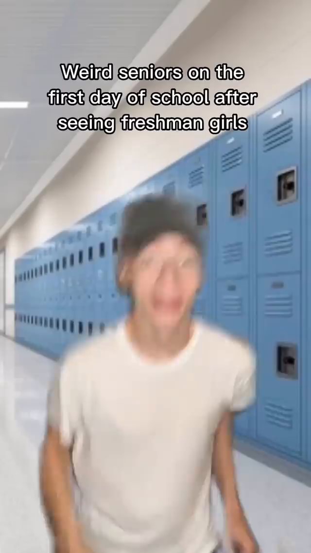 Weird seniors on the first day of school after seeing freshman girls ...