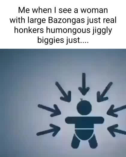 Me when see a woman with large Bazongas just real honkers humongous ...