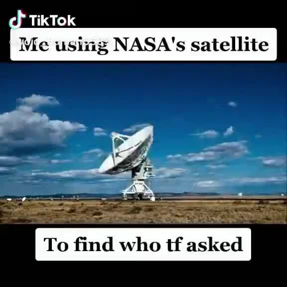 TikTok Me using NASA's satellite To find who tf asked - iFunny