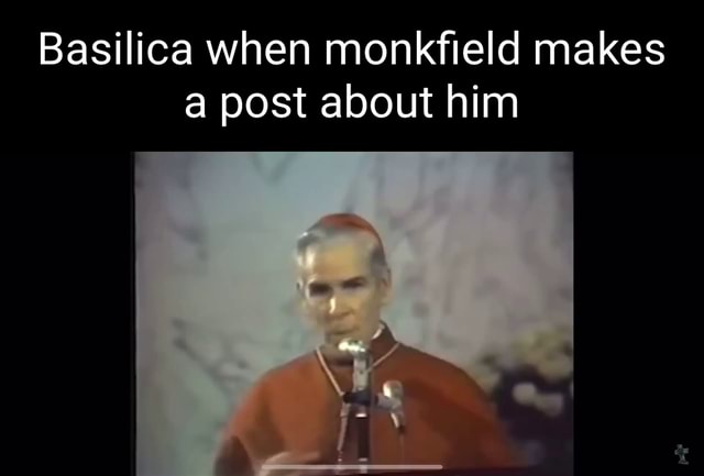 Basilica when monkfield makes a post about him - iFunny