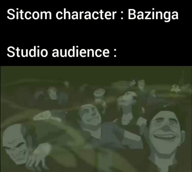 Sitcom character : Bazinga Studio audience : - iFunny