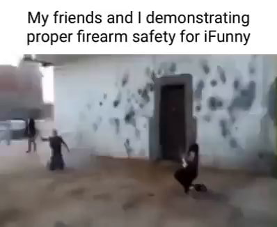 My friends and I demonstrating proper firearm safety for Funny - iFunny