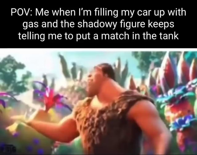 POV: Me when I'm filling my car up with gas and the shadowy figure ...