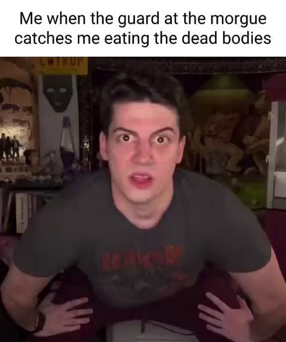 Me when the guard at the morgue catches me eating the dead bodies - iFunny