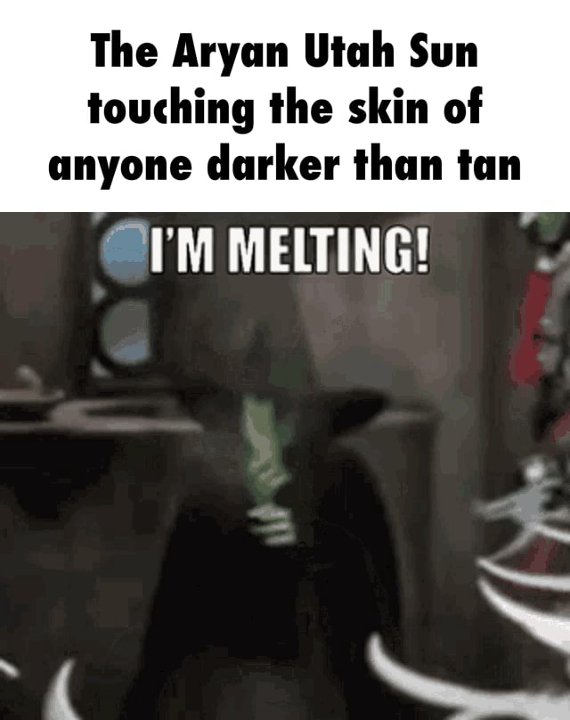 The Aryan Utah Sun touching the skin of anyone darker than tan MELTING ...