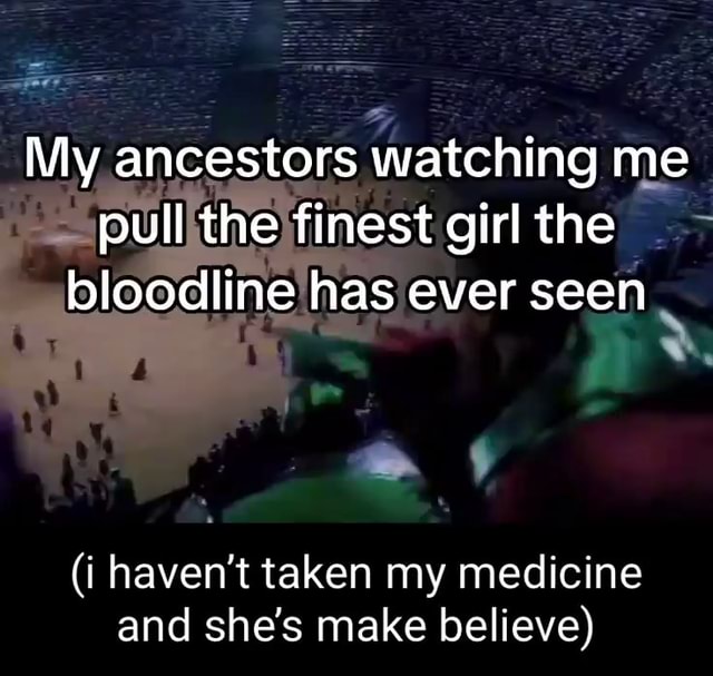 My ancestors watching me pull the finest girl the bloodline has ever ...