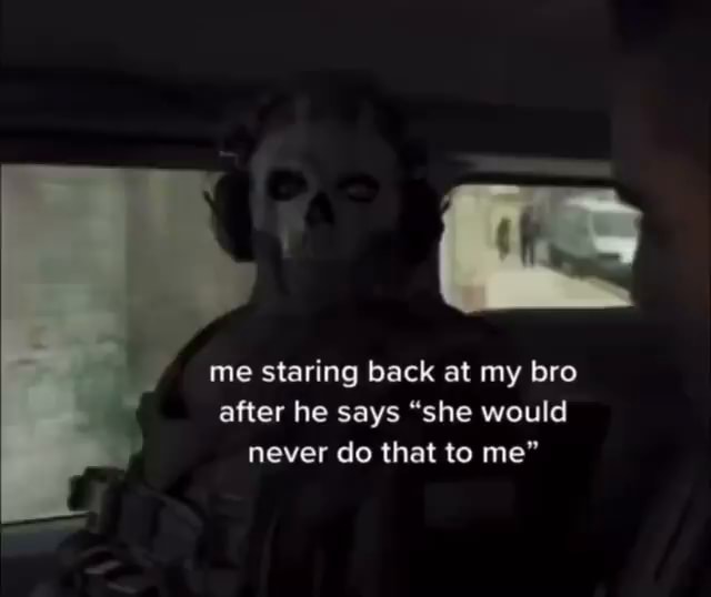 Me staring back at my bro after he says "she would never do that to me ...