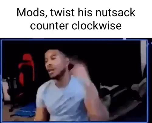 Mods, twist his nutsack counter clockwise - iFunny