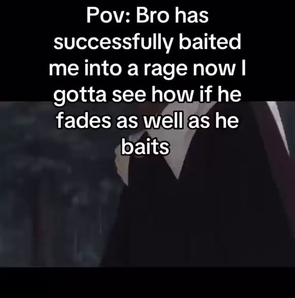 Pov: Bro has successfully baited me into a rage now I gotta see how if he fades as weil as he ...