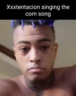 Xxxtentacion singing the corn song - iFunny