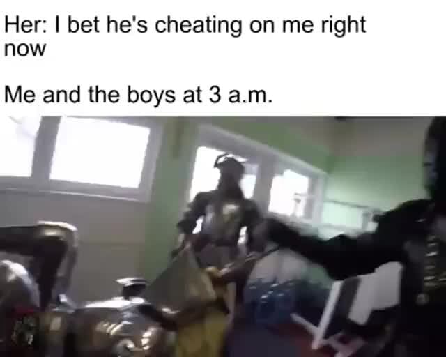 Her: I bet he's cheating on me right now Me and the boys at 3 a.m. - iFunny
