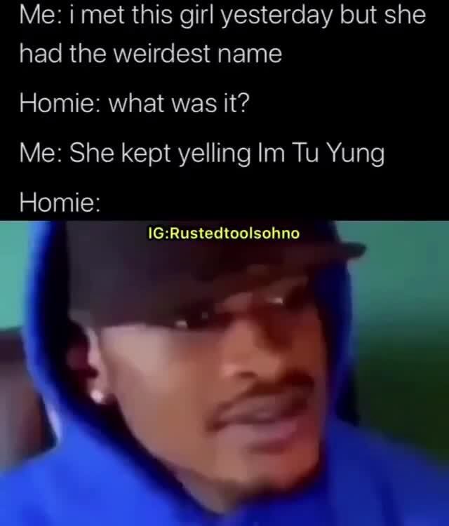 Me: i met this girl yesterday but she had the weirdest name Homie: what ...