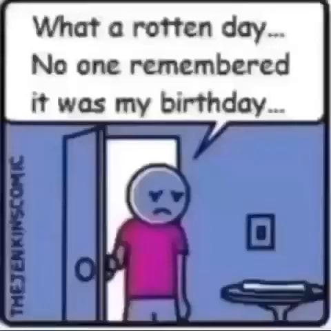 What a rotten day... No one remembered it was my birthday... - iFunny