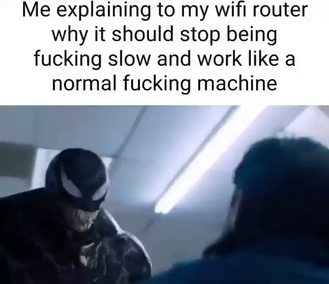 Me explaining to my wifi router why it should stop being fucking slow ...