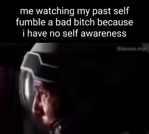 Me watching my past self fumble a bad bitch because i have no self ...