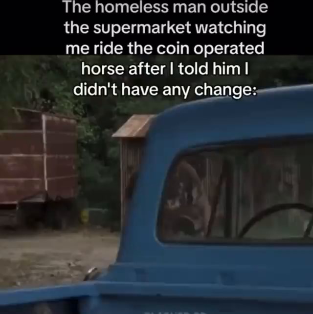 The homeless man outside the supermarket watching me ride the coin ...