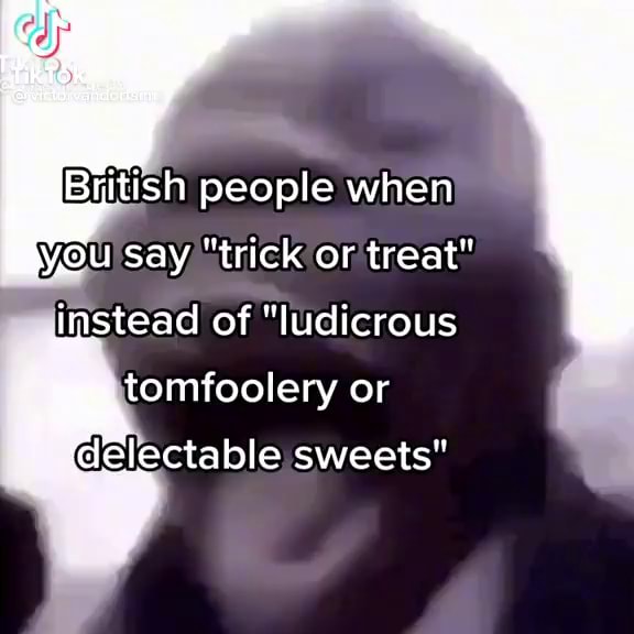 British people when you say "trick or treat" instead of "ludicrous ot ...