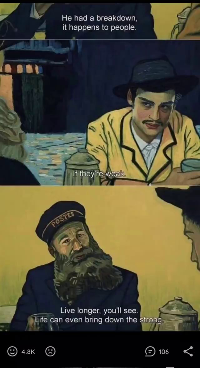 He had a breakdown, it happens to people. Live longer, you'll see. .ife ...